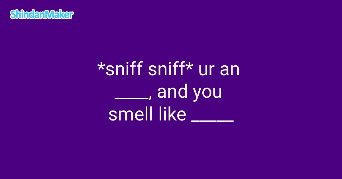 *sniff sniff* ur an ____, and you smell like