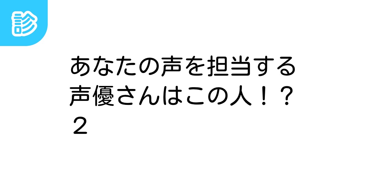 あなたの声を担当する声優さんはこの人!? 2
