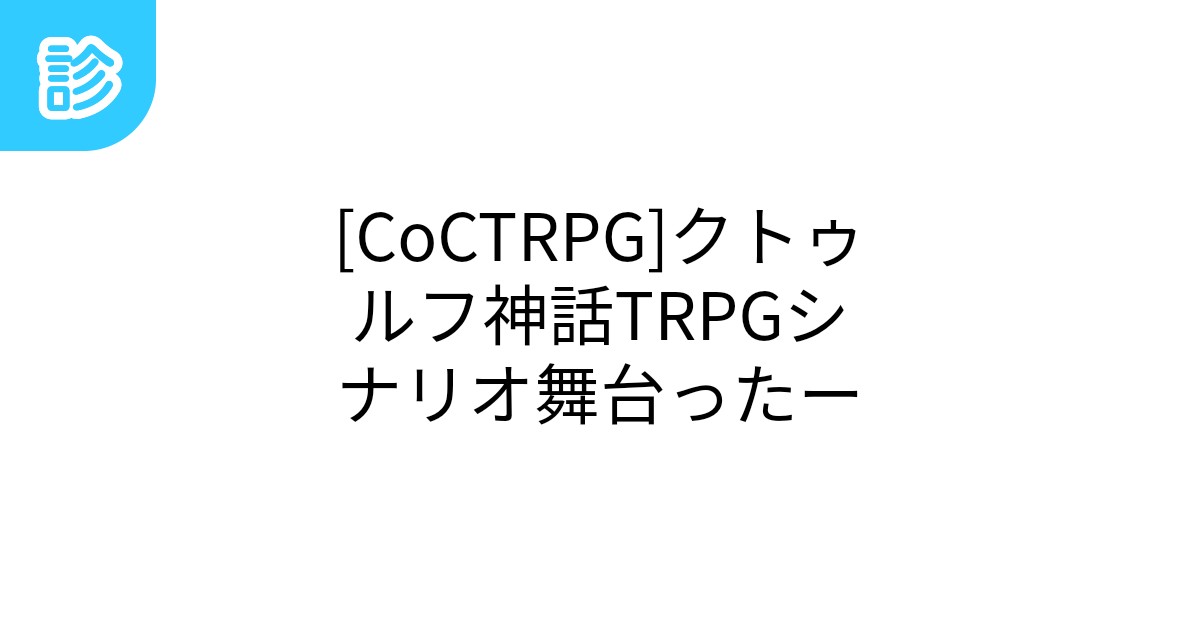 [CoCTRPG]クトゥルフ神話TRPGシナリオ舞台ったー